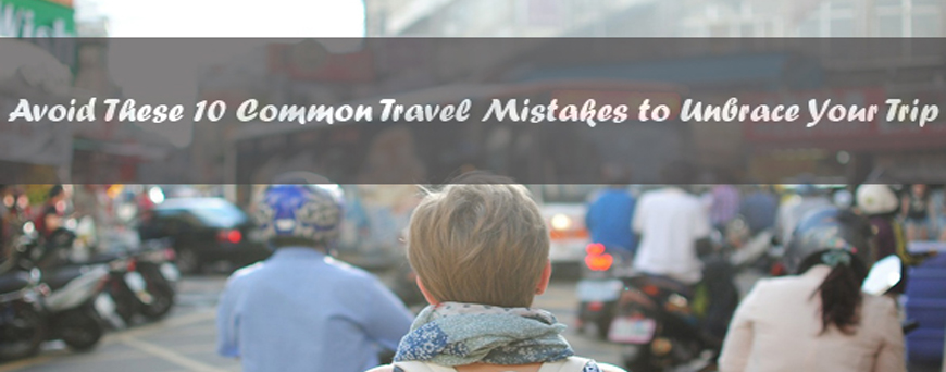 Avoid These 10 Common Travel Mistakes to Unbrace Your Trip